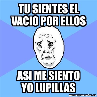 Meme Okay Guy - tu sientes el vacio por ellos asi me siento yo lupillas ...