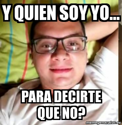 Meme Personalizado - y quien soy yo... para decirte que no? - 30685731