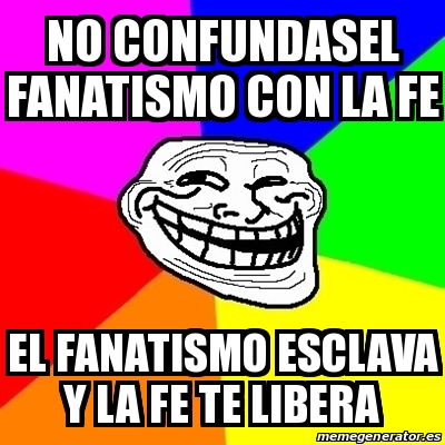 Meme Troll - No confundasel fanatismo con la fe El fanatismo esclava y ...