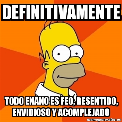 Meme Homer - DEFINITIVAMENTE TODO ENANO ES FEO, RESENTIDO, ENVIDIOSO Y ...