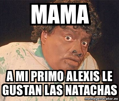 Meme Personalizado - Mama A mi primo Alexis le gustan las natachas ...