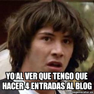 Meme Keanu Reeves - yo al ver que tengo que hacer 4 entradas al blog ...