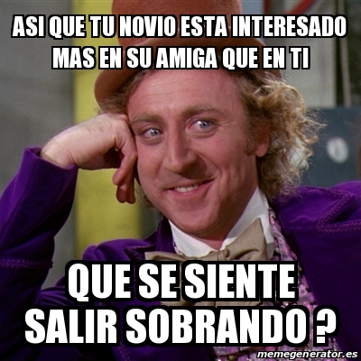 Meme Willy Wonka - asi que tu novio esta interesado mas en su amiga que ...