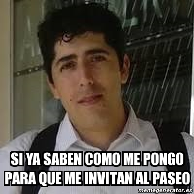Meme Personalizado - si ya saben como me pongo para que me invitan al ...