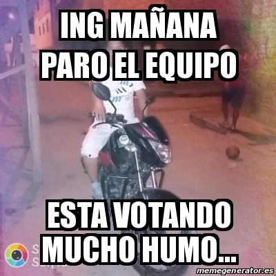 Meme Personalizado - Ing maÃ±ana paro el equipo Esta votando mucho humo ...