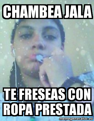 Meme Personalizado - Chambea jala Te freseas con ropa prestada - 30077045