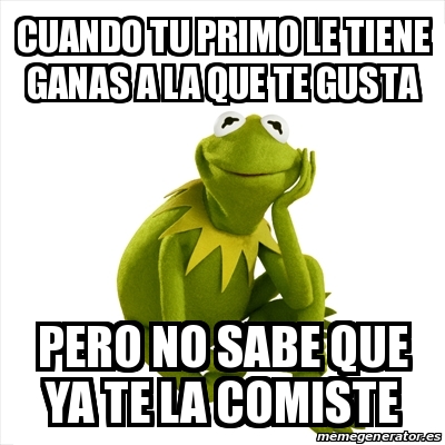 Meme Kermit the frog - Cuando tu primo le tiene ganas a la que te gusta Pero no sabe que ya te ...
