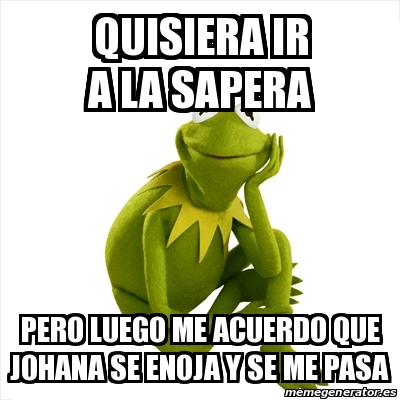 Meme Kermit the frog - Quisiera ir a LA SAPERA pero luego me acuerdo ...