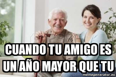 Meme Personalizado - Cuando tu amigo es un aÃ±o mayor que tu - 30702938