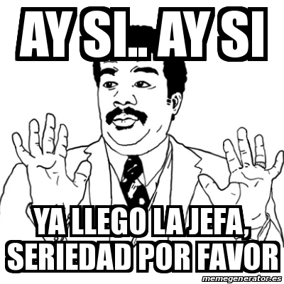 Meme Ay Si - AY SI.. AY SI YA LLEGO LA JEFA, SERIEDAD POR FAVOR - 30703164