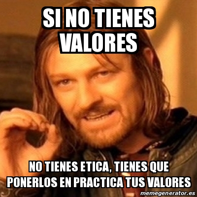 Meme Boromir - SI NO TIENES VALORES NO TIENES ETICA, TIENES QUE ...
