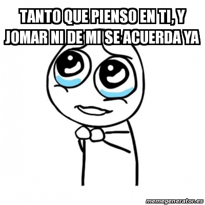 Meme Por favor - Tanto que pienso en ti, y Jomar ni de mi se acuerda ya ...