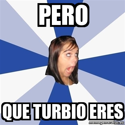 Meme Annoying Facebook Girl - Pero que turbio eres - 30708600