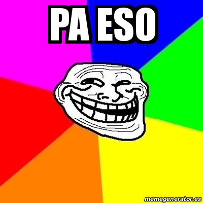 Meme Troll - Pa eso - 30713045