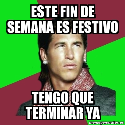 Meme Sergio Ramos - ESTE FIN DE SEMANA ES FESTIVO TENGO QUE TERMINAR YA ...