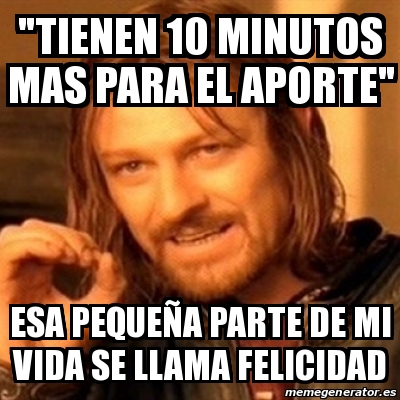 Meme Boromir - "TIENEN 10 MINUTOS MAS PARA EL APORTE" ESA PEQUEÃ‘A PARTE DE MI VIDA SE LLAMA ...