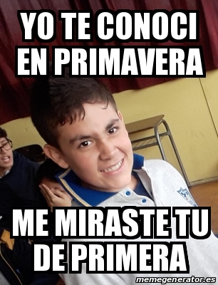 Meme Personalizado - Yo te conoci en primavera Me miraste tu de primera ...