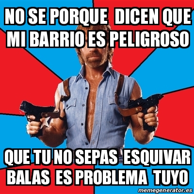 Meme Chuck Norris - NO SE PORQUE DICEN QUE MI BARRIO ES PELIGROSO QUE ...