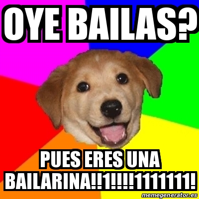 Meme Advice Dog - oYE BAILAS? pues eres una bailarina!!1!!!!1111111 ...