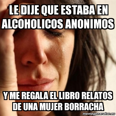 Meme Problems - LE DIJE QUE ESTABA EN ALCOHOLICOS ANONIMOS Y ME REGALA ...