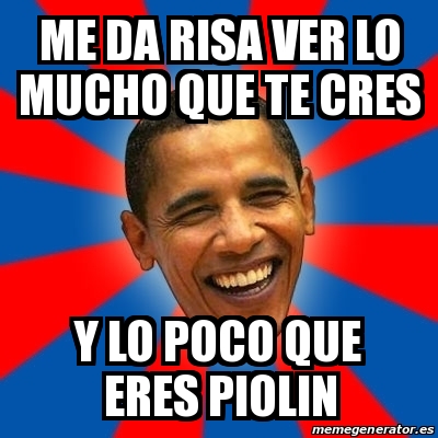 Meme Obama - Me da risa ver lo mucho que te Cres Y lo poco que eres ...