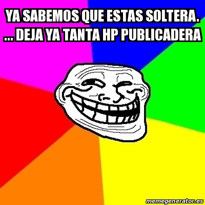 Meme Troll - ya sabemos que estas soltera. ... deja ya tanta hp ...