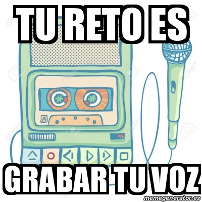 Meme Personalizado - Tu reto es Grabar tu voz - 30753990