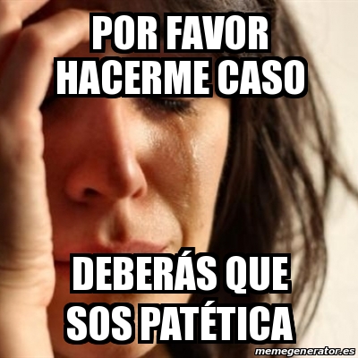 Meme Problems - por favor hacerme caso deberÃ¡s que SOS patÃ©tica ...