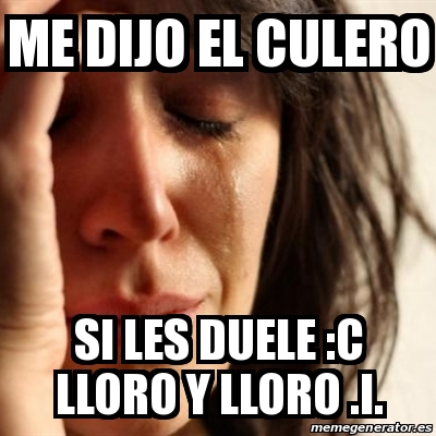 Meme Problems - Me dijo el culero Si les duele :c lloro y lloro .I ...