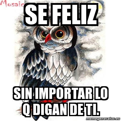Meme Personalizado - Se feliz Sin importar lo q digan de ti. - 30761251