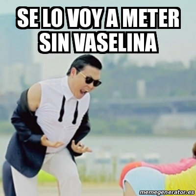 Meme Gangnam Style - Se lo voy a meter sin vaselina - 30761533