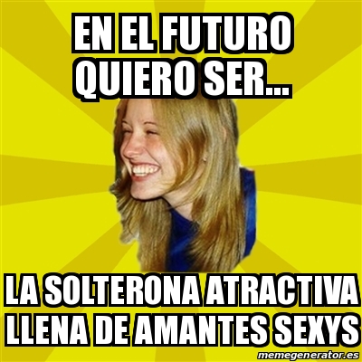 Meme Trologirl - En el futuro quiero ser... La solterona atractiva ...