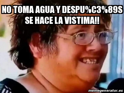 Meme Personalizado - NO TOMA AGUA Y DESPU%C3%89S SE HACE LA VISTIMA ...