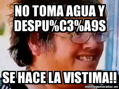 Meme Personalizado - No toma agua y despu%C3%A9s Se hace la vistima ...