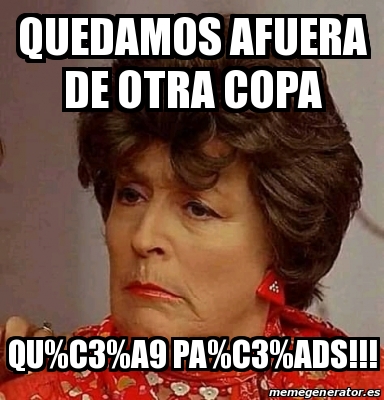 Meme Personalizado - Quedamos afuera de otra copa Qu%C3%A9 pa%C3%ADs ...