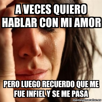 Meme Problems - a veces quiero hablar con mi amor pero luego recuerdo ...