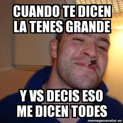 Meme Greg - CUANDO TE DICEN LA TENES GRANDE Y VS DECIS ESO ME DICEN ...