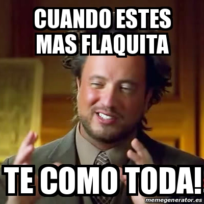 Meme Ancient Aliens - Cuando estes mas flaquita Te como toda! - 30765423