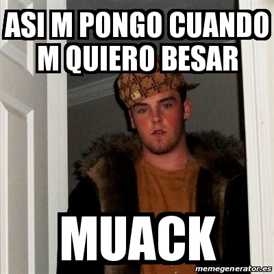 Meme Scumbag Steve - Asi m pongo cuando m quiero besar Muack - 30766111