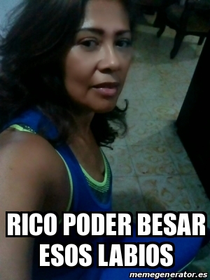 Meme Personalizado - Rico poder besar esos labios - 30766697