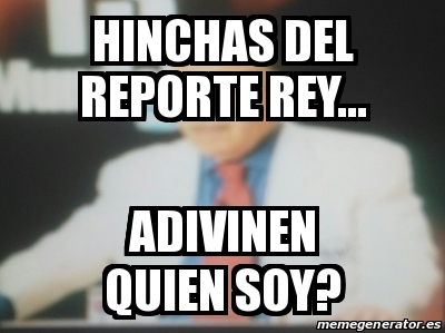 Meme Personalizado - Hinchas del reporte rey... Adivinen quien soy ...