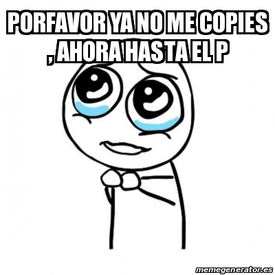 Meme Por favor - PORFAVOR YA NO ME COPIES , AHORA HASTA EL P - 30767482