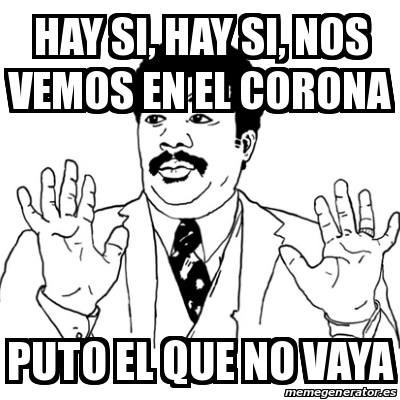 Meme Ay Si - Hay Si, Hay Si, nos vemos en el corona Puto el que no vaya ...