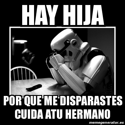 Meme Sad Trooper - Hay hija Por que me disparastes cuida atu hermano ...