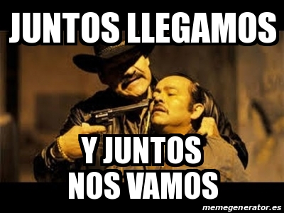 Meme Personalizado - Juntos llegamos Y juntos nos vamos - 30769771