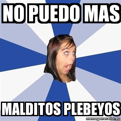 Meme Annoying Facebook Girl - NO PUEDO MAS MALDITOS PLEBEYOS - 30769905