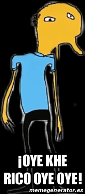 Meme Personalizado - Â¡Oye khe rico oye oye! - 30771770
