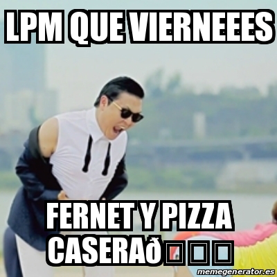 Meme Gangnam Style - LPM QUE VIERNEEES Fernet Y pizza CaseraðŸ˜‹ - 30772533