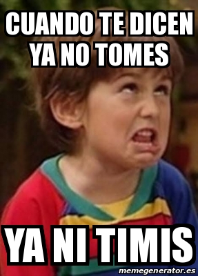 Meme Personalizado - Cuando te dicen ya no tomes ya ni timis - 30777229