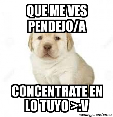 Meme Personalizado - que me ves pendejo/a concentrate en lo tuyo >:v ...
